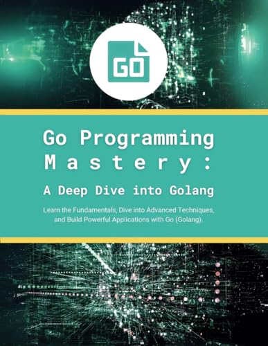 Go Programming Mastery: A Deep Dive into Golang: Learn the Fundamentals, Dive into Advanced ...
