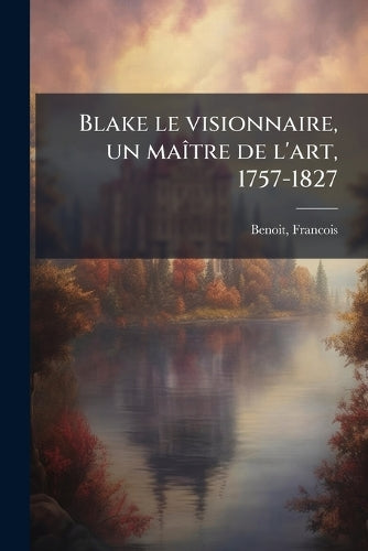 Blake le visionnaire, un maître de l'art, 1757-1827 By Francois Benoit ...