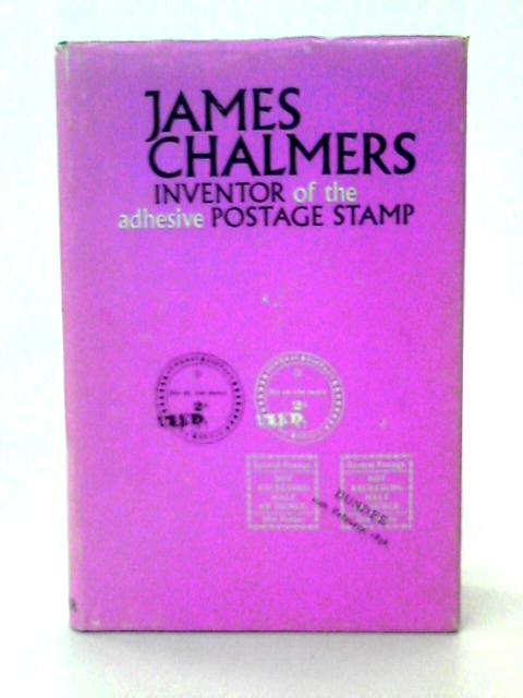 James Chalmers, Inventor of the Adhesive Postage Stamp: a Short Summary ...