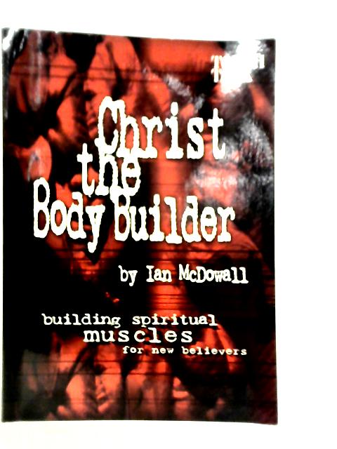 Christ the Body Builder: Building Spiritual Muscles for New Believers ...