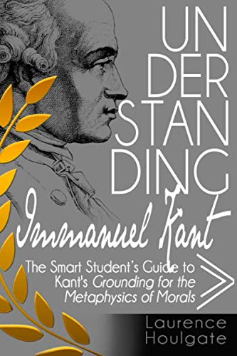UNDERSTANDING IMMANUEL KANT: The Smart Student's Guide to Grounding for ...