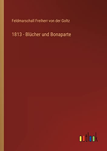 1813 - Blucher und Bonaparte By Feldmarschall Freiherr Von Der Goltz ...
