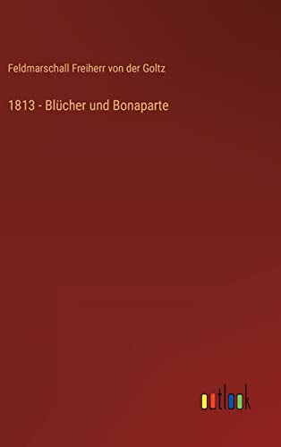 1813 - Blucher und Bonaparte By Feldmarschall Freiherr Von Der Goltz ...