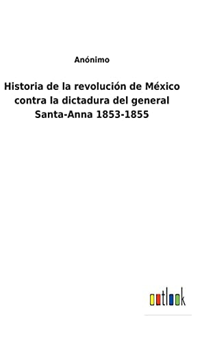Historia de la revolución de México contra la dictadura del general ...