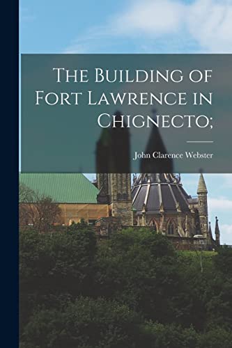 The Building of Fort Lawrence in Chignecto; By John Clarence 1863-1950 ...