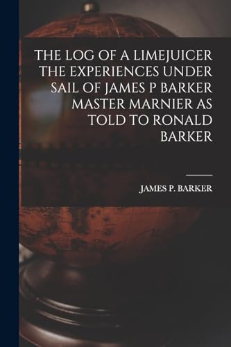 The Log of a Limejuicer the Experiences Under Sail of James P Barker ...