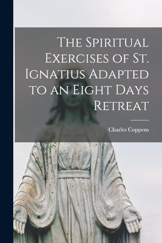 The Spiritual Exercises of St. Ignatius Adapted to an Eight Days ...