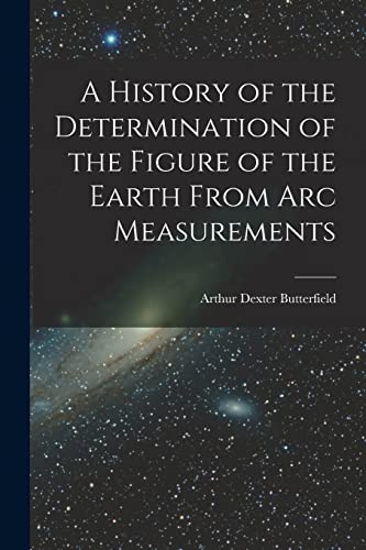 A History of the Determination of the Figure of the Earth From Arc ...