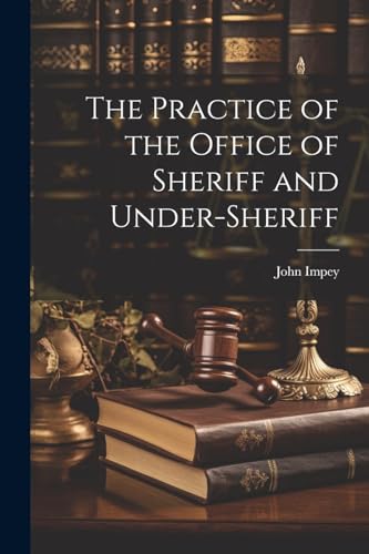 The Practice of the Office of Sheriff and Under-sheriff By John Impey ...