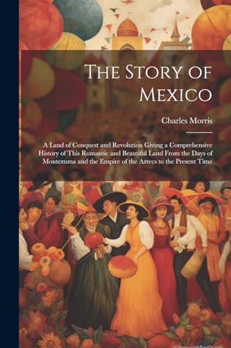 The Story of Mexico: A Land of Conquest and Revolution Giving a ...