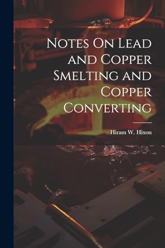 Notes On Lead and Copper Smelting and Copper Converting By Hiram Hixon ...