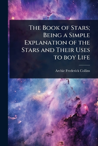The Book of Stars; Being a Simple Explanation of the Stars and Their ...