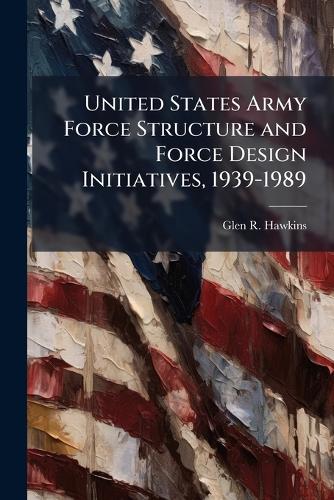 United States Army Force Structure and Force Design Initiatives, 1939 ...