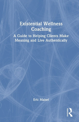Existential Wellness Coaching: A Guide to Helping Clients Make Meaning and Live Authentically By ...