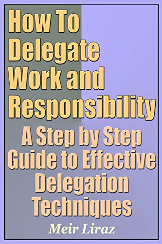 How to Delegate Work and Responsibility - A Step by Step Guide to ...