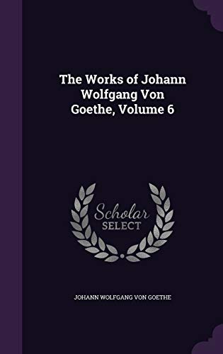 The Works of Johann Wolfgang Von Goethe, Volume 6 By Johann Wolfgang ...