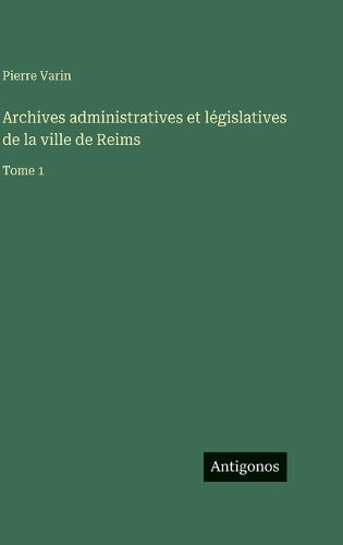 Archives administratives et législatives de la ville de Reims: Tome 1 ...