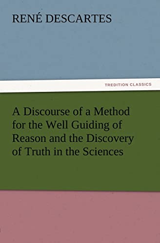 A Discourse of a Method for the Well Guiding of Reason and the ...