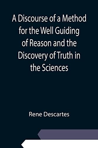 A Discourse of a Method for the Well Guiding of Reason and the ...
