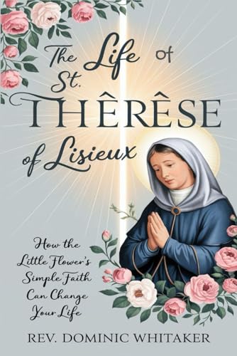 THE LIFE OF ST. THÉRÈSE OF LISIEUX: How the Little Flower’s Simple ...