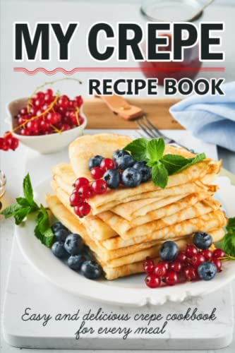 My Crepe Recipe Book: Easy And Delicious Sweet And Savory Crepes ...
