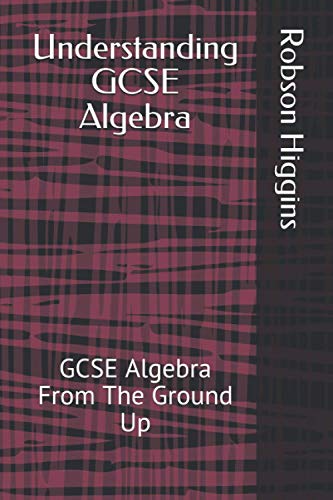 Understanding GCSE Algebra: GCSE Algebra From The Ground Up By Higgins ...